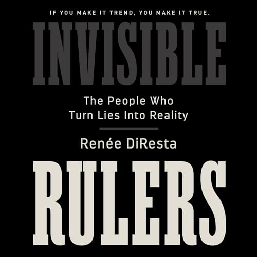 Invisible Rulers - The People Who Turn Lies into Reality, Renée Diresta ...
